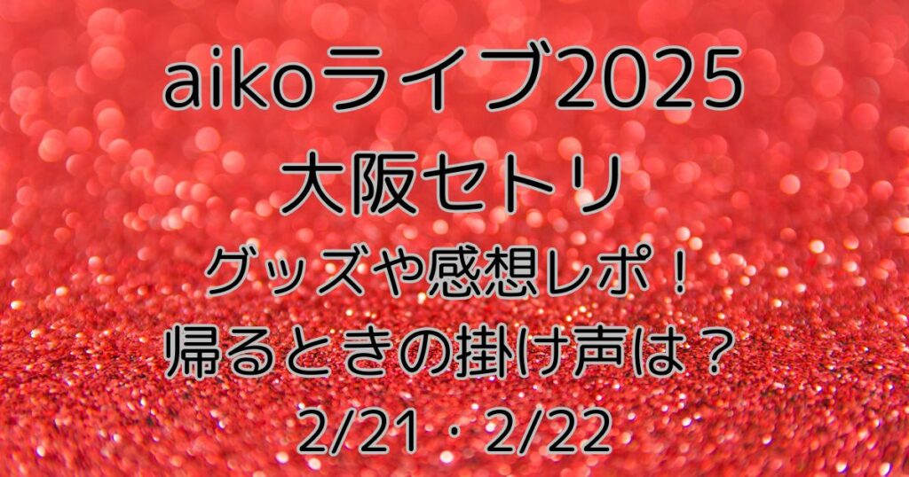 aikoライブ2025大阪セトリグッズや感想レポ！帰るときの掛け声は？2/21・2/22 | りらあんブログ